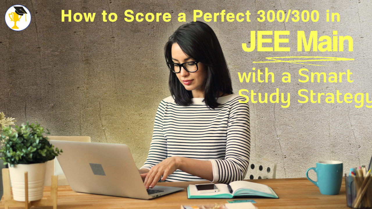 How to Score a Perfect 300/300 in JEE Main with a Smart Study Strategy